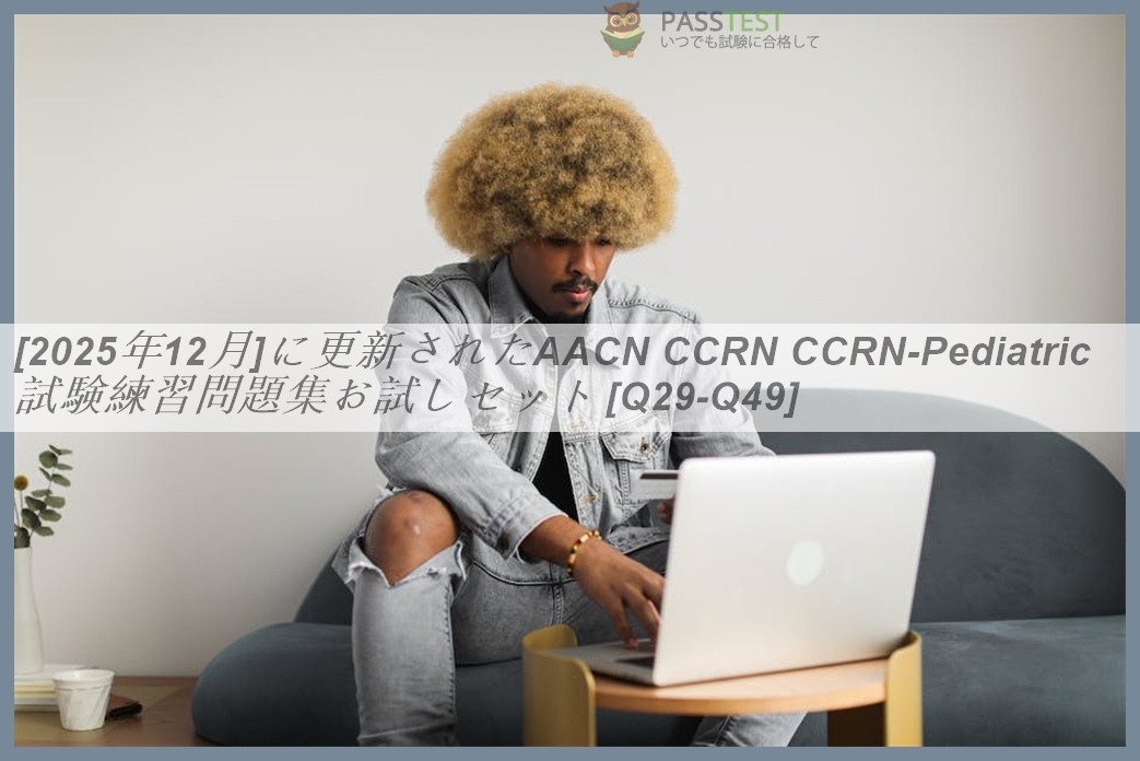 [2025年12月]に更新されたAACN CCRN CCRN-Pediatric試験練習問題集お試しセット [Q29-Q49] | PassTest